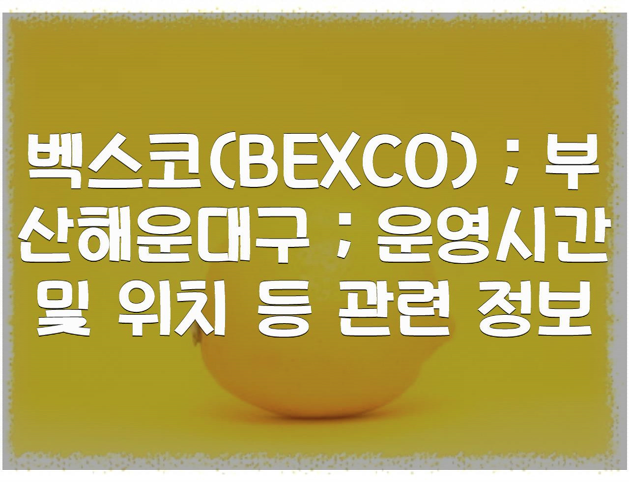 벡스코(BEXCO) ; 부산해운대구 ; 운영시간 및 위치 등 관련 정보