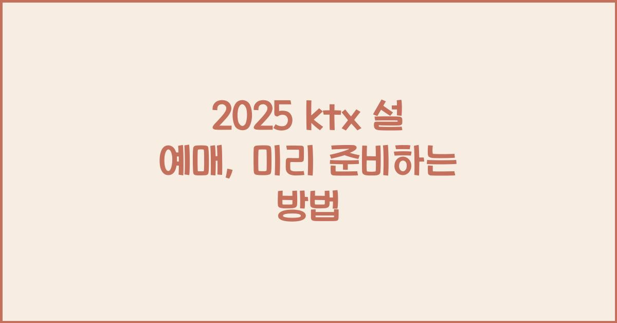 2025 ktx 설 예매, 미리 준비하는 방법
