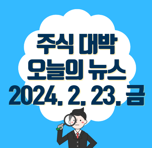 주식 대박 오늘의 뉴스 (2024년 2월 23일 금)