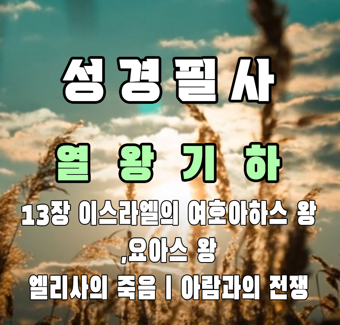 성경필사 열왕기하 왕하 13장 이스라엘의 여호아하스 요아스 왕ㅣ엘리사의 죽음ㅣ 아람과의 전쟁