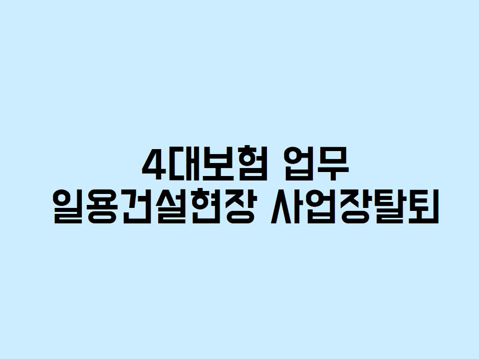 건설현장 현장명 건강보험일용직 국민연금일용직 근로자상실신고 사업장탈퇴신고