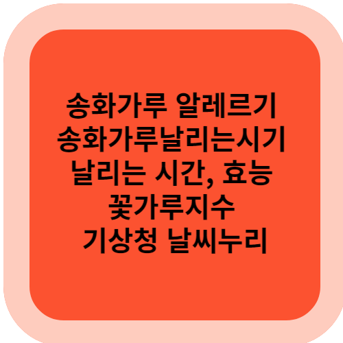송화가루 알레르기 송화가루날리는시기 날리는 시간 효능 꽃가루지수 기상청 날씨누리