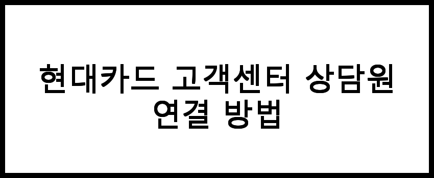 현대카드 고객센터 상담원 연결 방법과 운영시간 및 전화번호 안내와 유용한 팁 제공