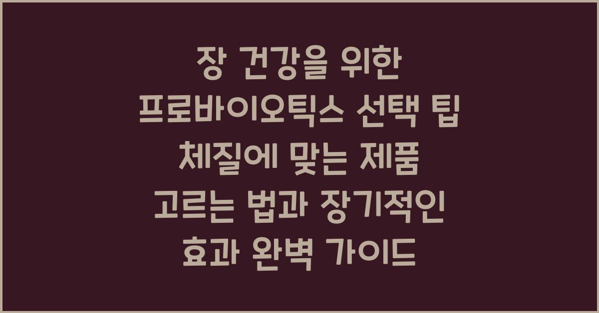 장 건강을 위한 프로바이오틱스 선택 팁 체질에 맞는 제품 고르는 법과 장기적인 효과 완벽 가이드