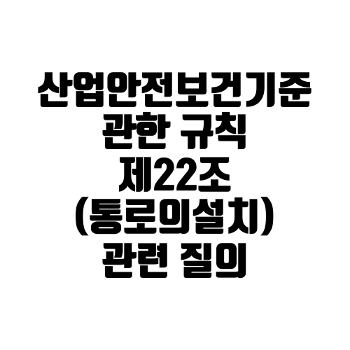 산안법 산업안전보건기준에 관한 규칙 제22조통로의 설치 관련 질의