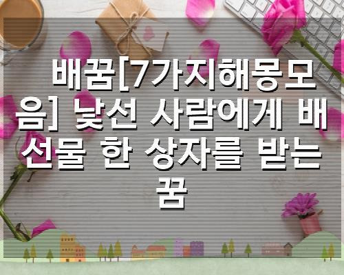 배꿈 7가지해몽모음 낯선 사람에게 배 선물 한 상자를 받는꿈