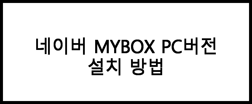 네이버 MYBOX PC버전 다운로드와 설치에 대한 완벽 가이드