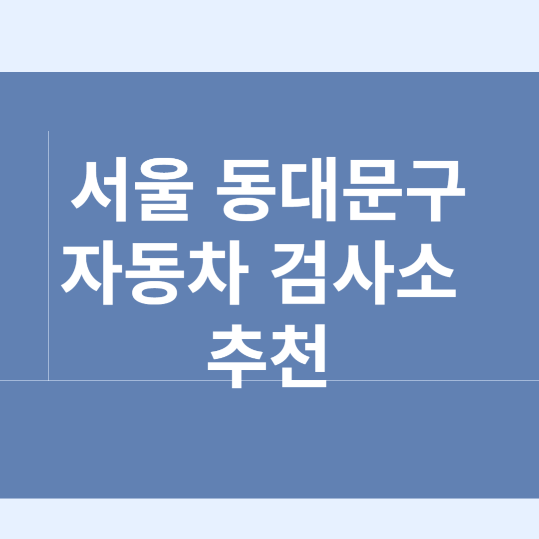 서울 동대문구 자동차 검사소 추천 Top6ㅣ검사대행ㅣ우리동네 검사소 확인 방법ㅣ비용ㅣ자동차 검사대행