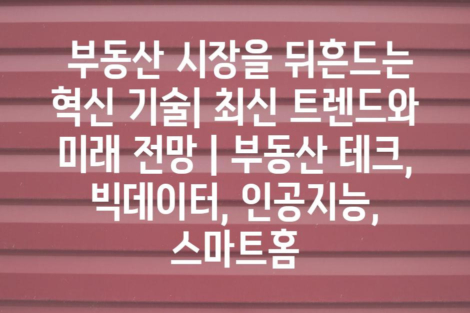 부동산 시장을 뒤흔드는 혁신 기술 최신 트렌드와 미래 전망 부동산 테크 빅데이터 인공지능 스마트홈