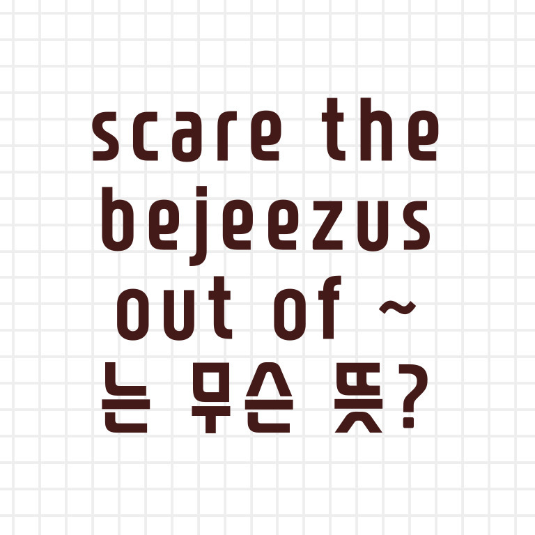 “Scare the bejeezus out of someone”