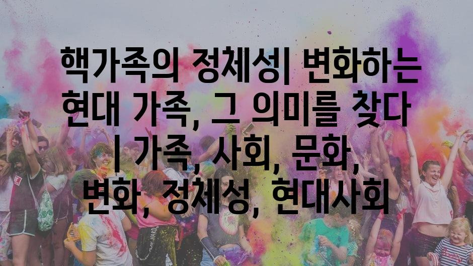핵가족의 정체성 변화하는 현대 가족 그 의미를 찾다 가족 사회 문화 변화 정체성 현대사회