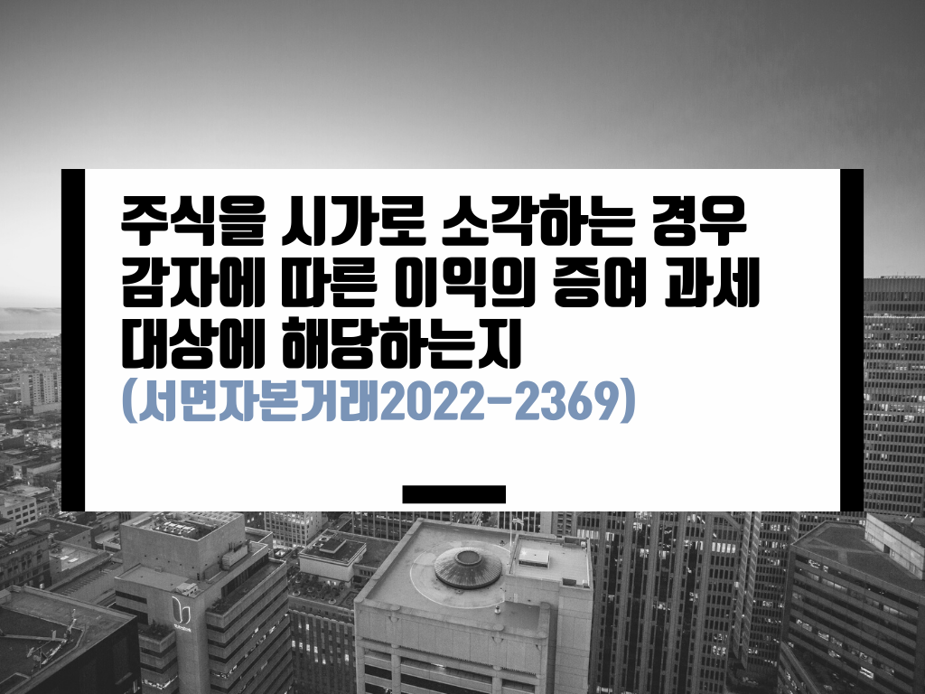 주식을 시가로 소각하는 경우 감자에 따른 이익의 증여 과세대상에 해당하는지 서면자본거래2022 236920220701
