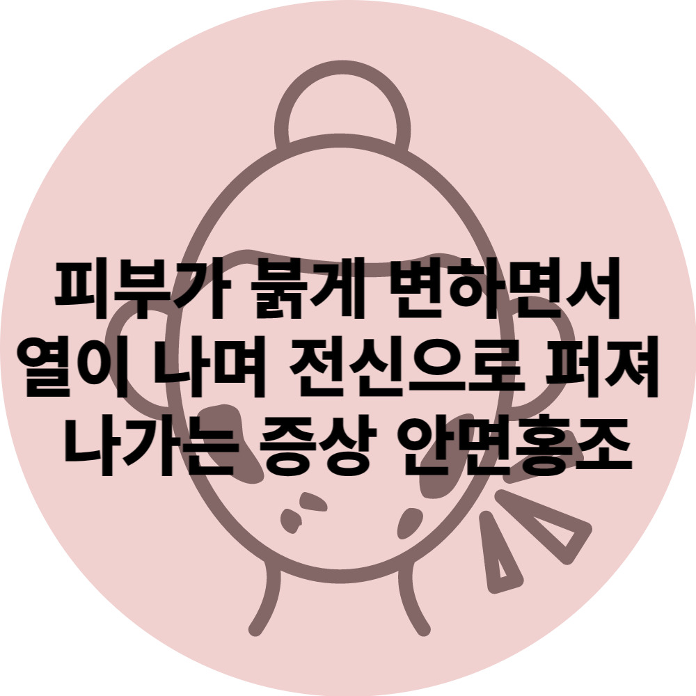 피부가 붉게 변하면서 열이 나며 전신으로 퍼져 나가는 증상 안면홍조