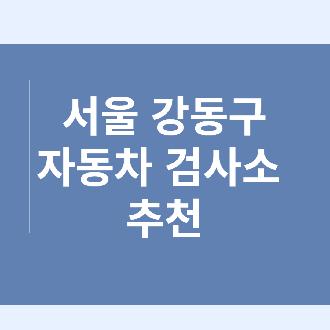 서울 강동구 자동차 검사소 추천 Top6ㅣ검사대행ㅣ우리동네 검사소 확인 방법ㅣ비용ㅣ자동차 검사대행