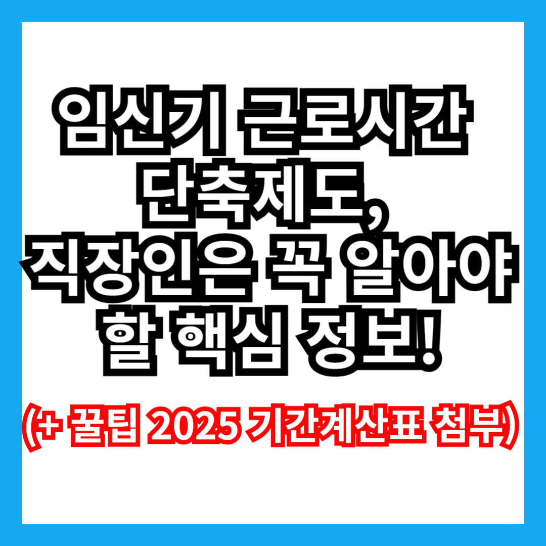 임신기 근로시간 단축제도 직장인은 꼭 알아야 할 핵심 정보 꿀팁 2025 기간계산표 첨부