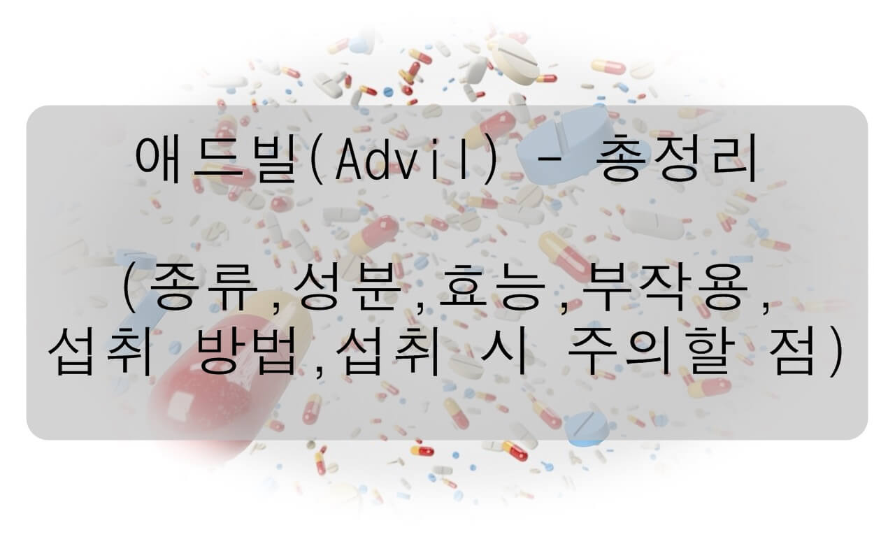 알고 먹자 애드빌 Advil 총정리 종류 성분 효능 및 부작용 섭취 방법 섭취 시 주의할 점