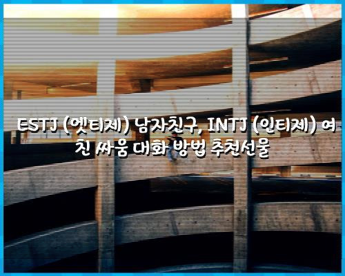 Estj 엣티제 남자친구 Intj 인티제 여친 싸움 대화 방법 추천선물