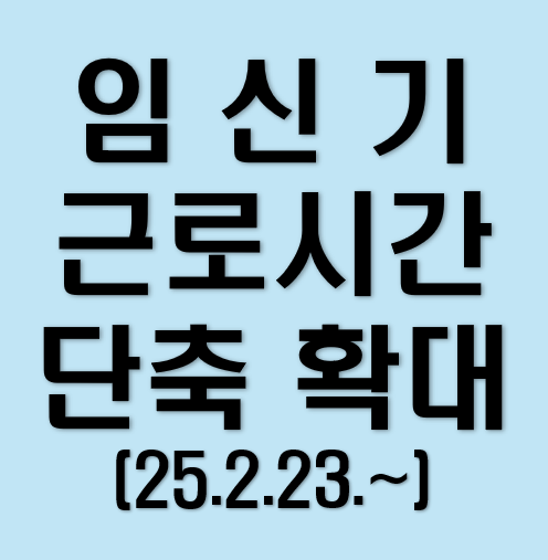 임신기간 근로시간 단축 확대2522312주이내32주이후고위험 임신부 근로고위험 임신부 기준