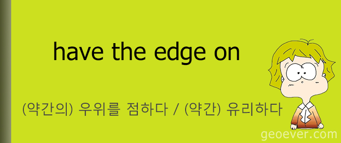 영어 표현 : have the edge on (sth / sb) - (약간의) 우위를 점하다 / (약간) 유리하다