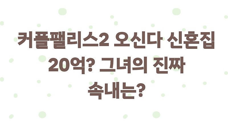 커플팰리스2 오신다 신혼집 20억? 그녀의 진짜 속내는?