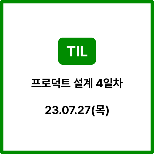 [TIL-230727] 프로덕트 설계 4일차
