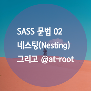 [SASS] SASS 문법02 - 네스팅(Nesting) 그리고 @at-root
