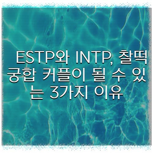 ESTP와 INTP, 찰떡궁합 커플이 될 수 있는 3가지 이유