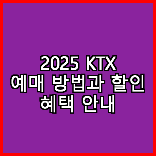 2025 KTX 예매 방법과 할인 혜택 안내