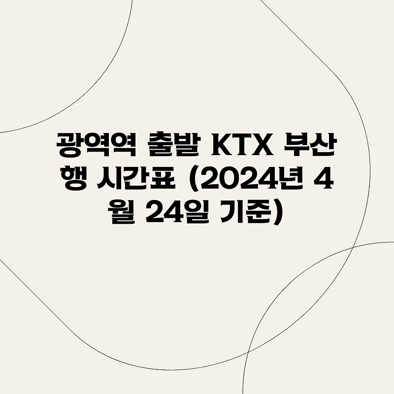 광역역 출발 KTX 부산행 시간표 (2024년 4월 24일 기준)