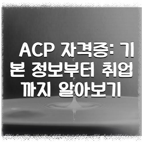 ACP 자격증: 기본 정보부터 취업까지 알아보기