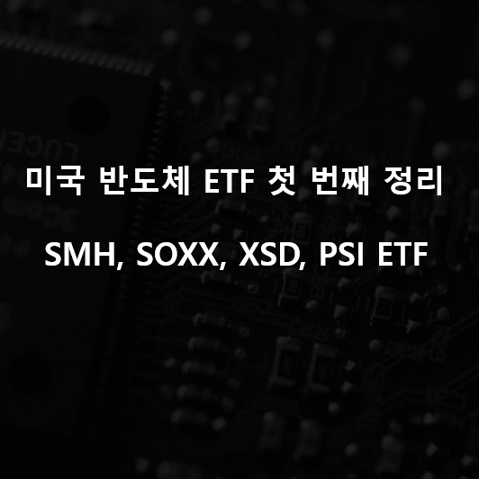 생각보다 다양한 미국 반도체 ETF 첫 번째 정리 ( SMH, SOXX, XSD, PSI ETF )