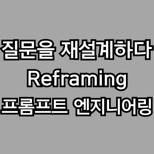 Reframing Prompting: 답이 막혔다면, 질문을 다시 설계하라 (프롬프트 엔지니어링, 질문 설계법)