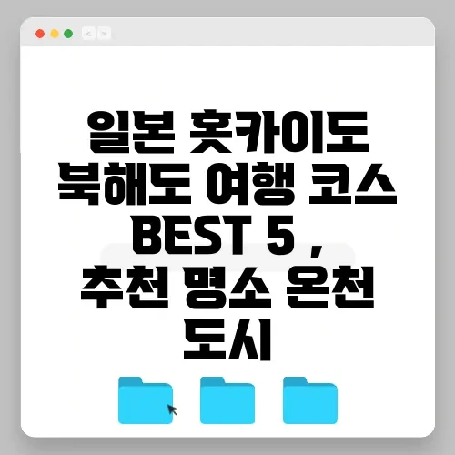 일본 홋카이도 북해도 여행 코스 BEST 5 , 추천 명소 온천 도시