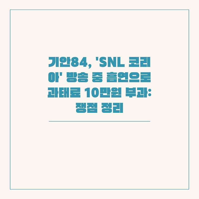 기안84, 'SNL 코리아' 방송 중 흡연으로 과태료 10만원 부과: 쟁점 정리