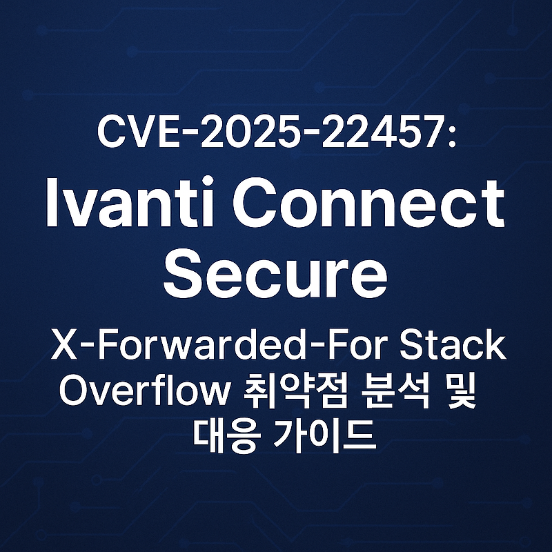 CVE-2025-22457: Ivanti Connect Secure X-Forwarded-For Stack Overflow 취약점 분석 및 대응 가이드