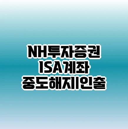 NH 투자증권 ISA계좌 중도해지 | 중도인출 방법