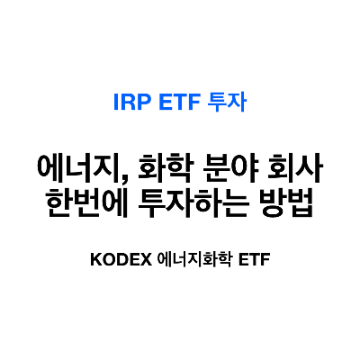 IRP ETF 추천&탐구, 한국에서 제일 잘 나가는 에너지 화학분야 회사 한번에 사는 방법: KODEX 에너지화학 ETF