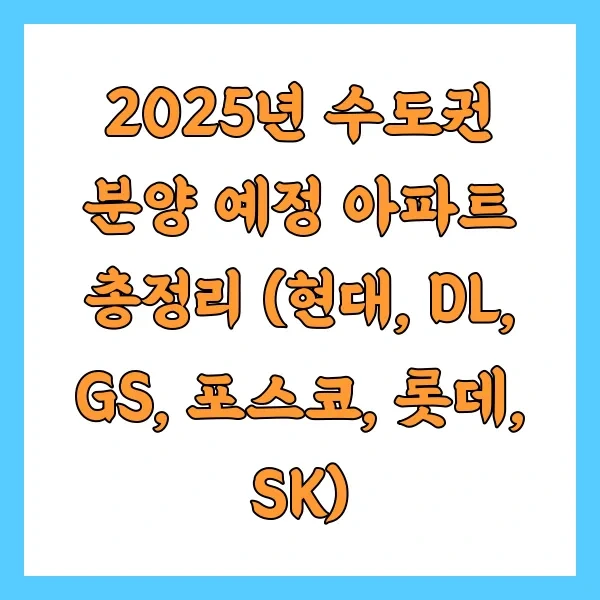 2025년 수도권 분양 예정 아파트 총정리 (현대, DL, GS, 포스코, 롯데, SK)