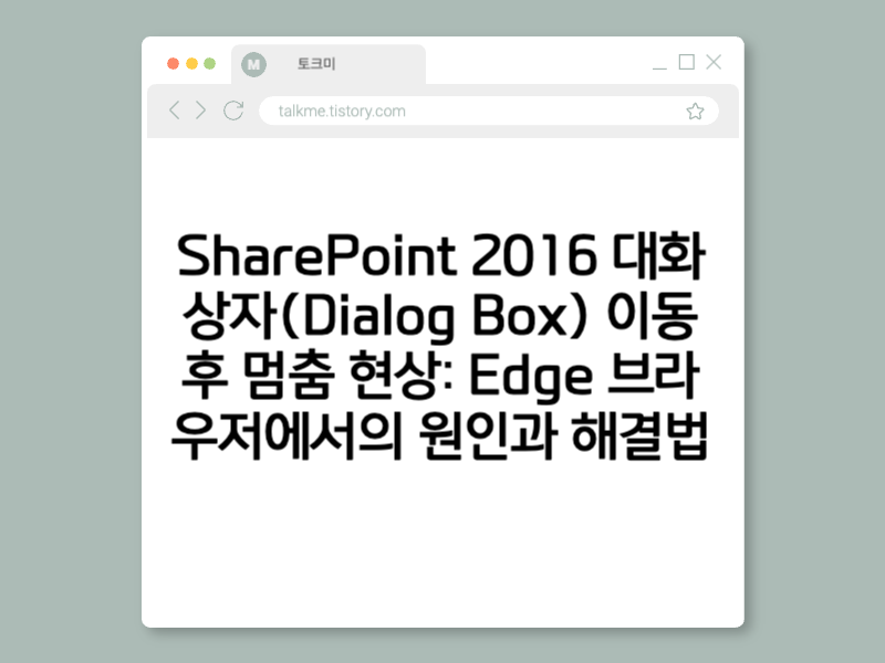 SharePoint 2016 대화상자(Dialog Box) 이동 후 멈춤 현상: Edge 브라우저에서의 원인과 해결법