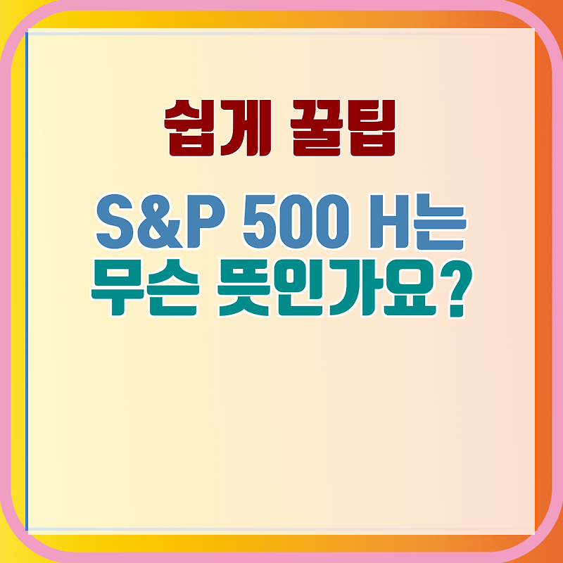 S&P 500 H는 무슨 뜻인가요? 궁금했었어요!