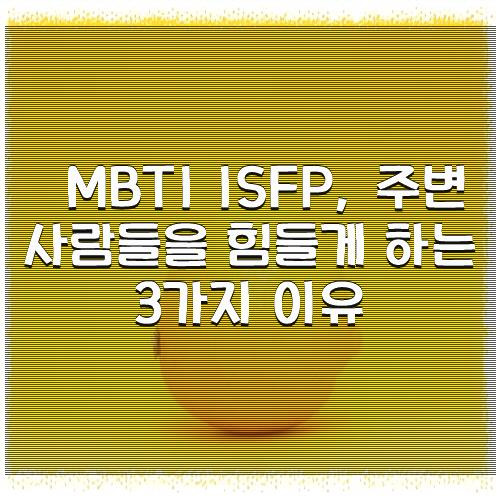 MBTI ISFP, 주변 사람들을 힘들게 하는 3가지 이유