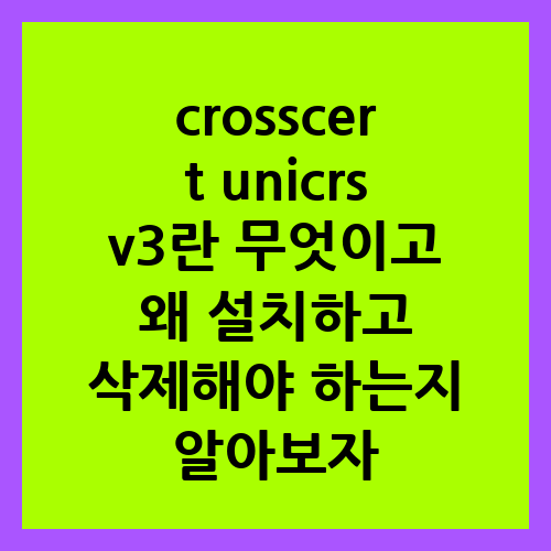 crosscert unicrsv3란 무엇이고 왜 설치하고 삭제해야 하는지 알아보자