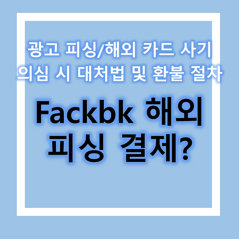 FACEBK 해외 피싱 결제? 광고 피싱·해외 카드 사기 의심 시 대처법 및 환불 절차 (2025년 기준)