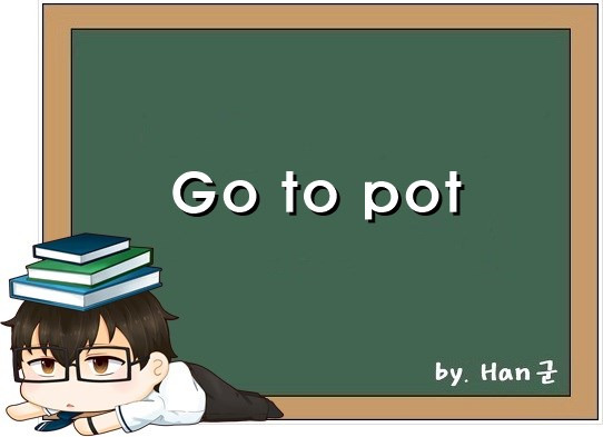 Go to pot. (영락하다, 황폐하다, 망하다, 타락하다.)