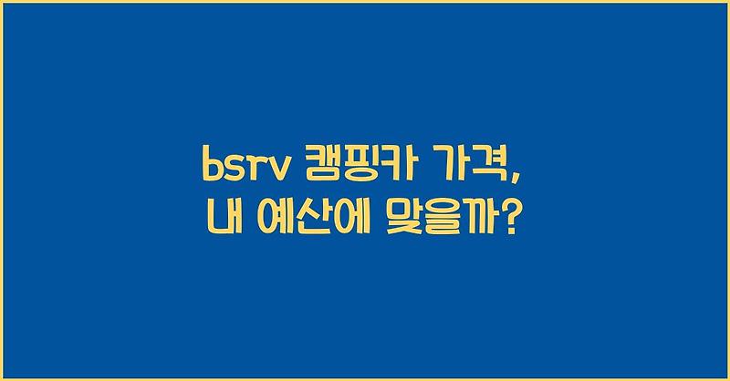 bsrv 캠핑카 가격, 내 예산에 맞을까?
