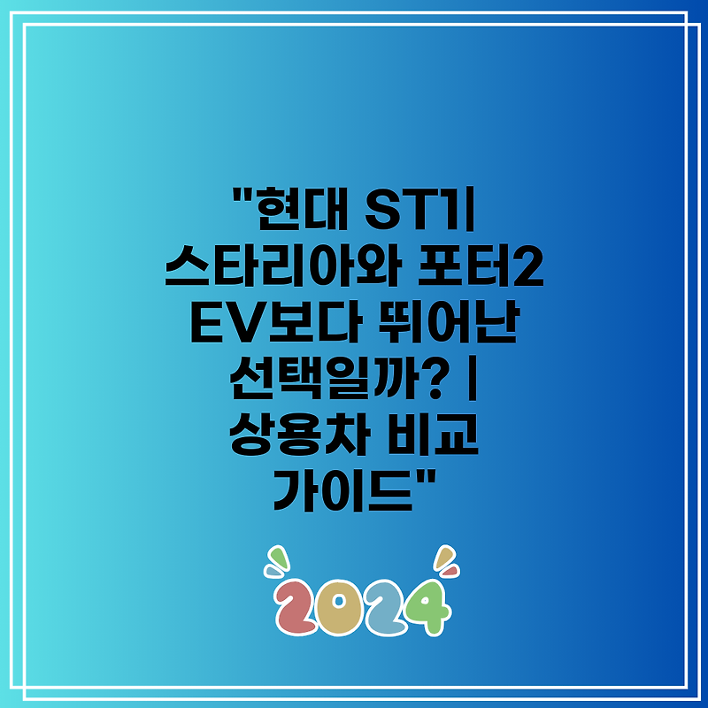 "현대 ST1| 스타리아와 포터2 EV보다 뛰어난 선택일까? | 상용차 비교 가이드"