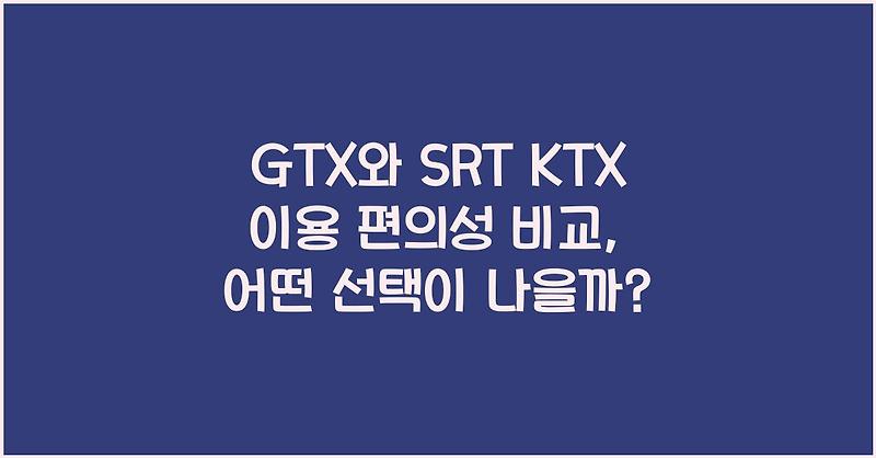GTX와 SRT KTX 이용 편의성 비교, 어떤 선택이 나을까?