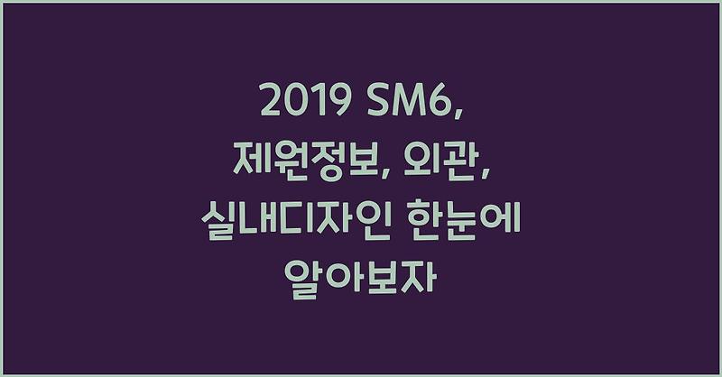 2019 SM6, 제원정보, 외관, 실내디자인 한눈에 알아보자