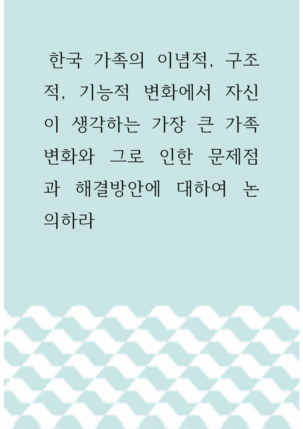 가족학 한국 가족의 이념적 구조적 기능적 변화에서 자신이 생각하는 가장 큰 가족 변화와 그로 인한 문제점과 해결방안에