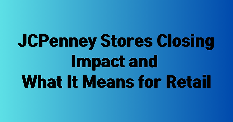 JCPenney Stores Closing Impact and What It Means for Retail